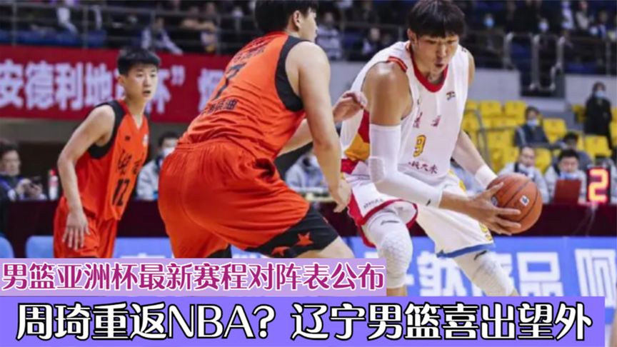 男篮亚洲杯最新赛程对阵表公布,周琦重返NBA?辽宁男篮喜出望外
