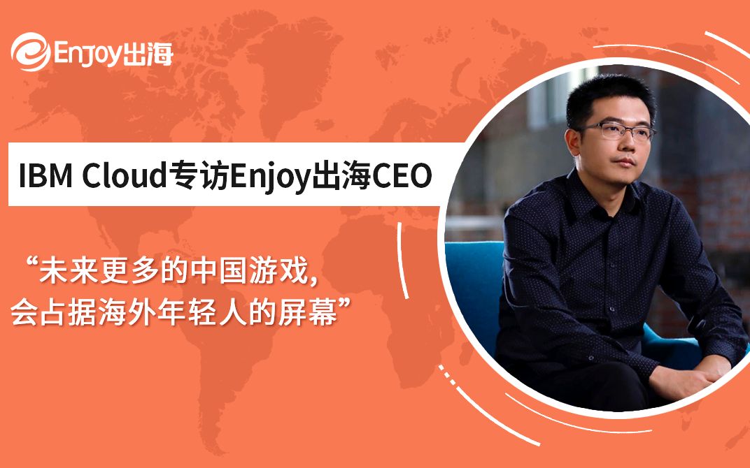 IBM Cloud专访Enjoy出海CEO:未来更多的中国游戏,会占据海外年轻人...
