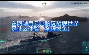 【战舰世界】在网咖用云电脑体验战舰世界,全程摸鱼全靠队友带飞