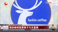 视频|瑞幸咖啡财务造假后续: 瑞幸咖啡股票将于今天复牌