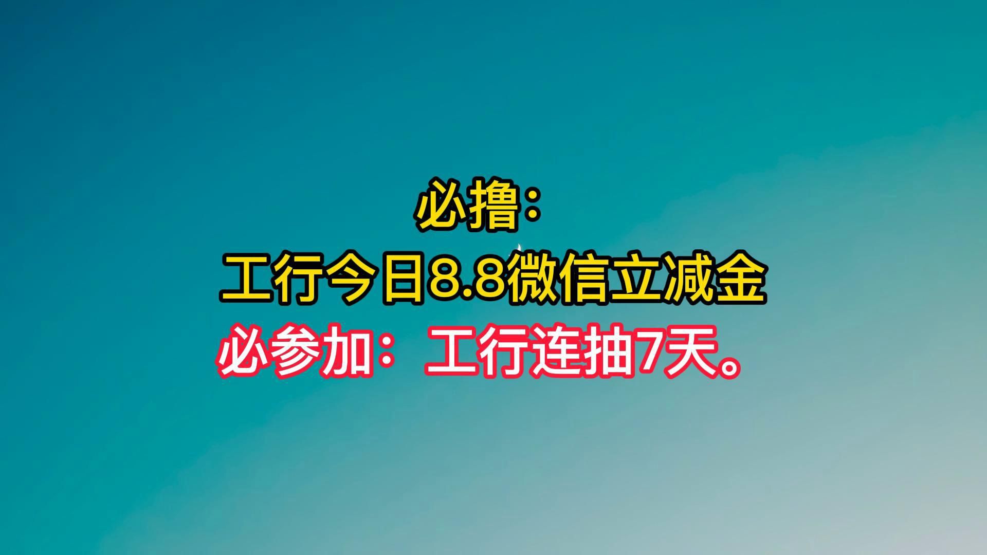 必撸:工行今日8.8微信立减金,工行连抽7天。