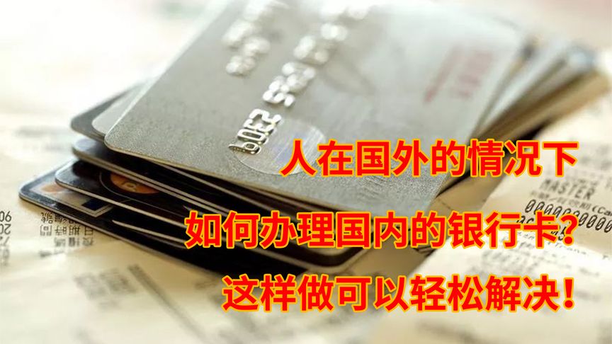 人在国外的情况下,如何办理国内的银行卡?这样做可以轻松解决!