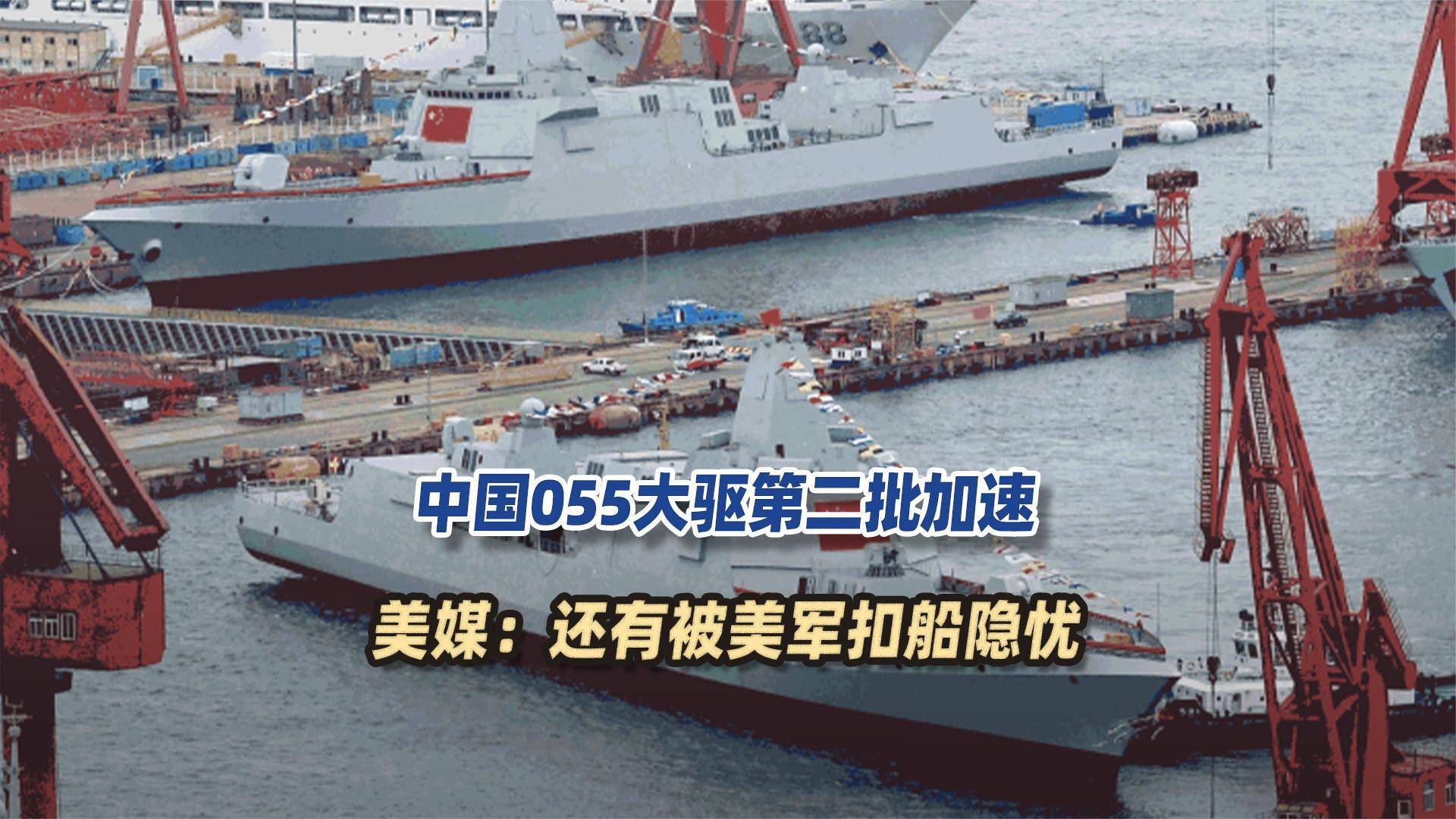做最坏打算!中国055大驱第二批加速,美媒:还有被美军扣船隐忧