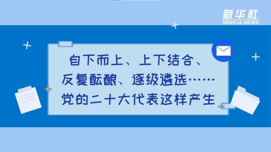 自下而上、上下结合、反复酝酿、逐级遴选…党的二十大代表这样产生
