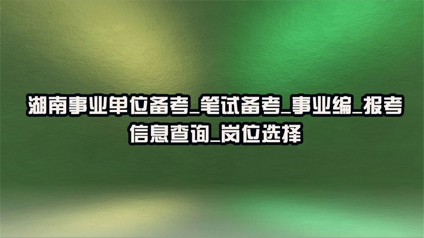 湖南事业单位备考笔试备考事业编报考信息查询岗位选择【转载】