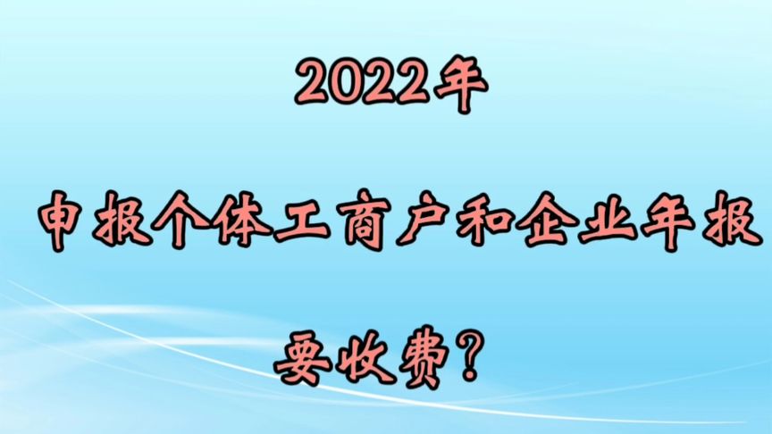 最近有家人们问我:2022年,申报个体工商户和企业年报要收费了?