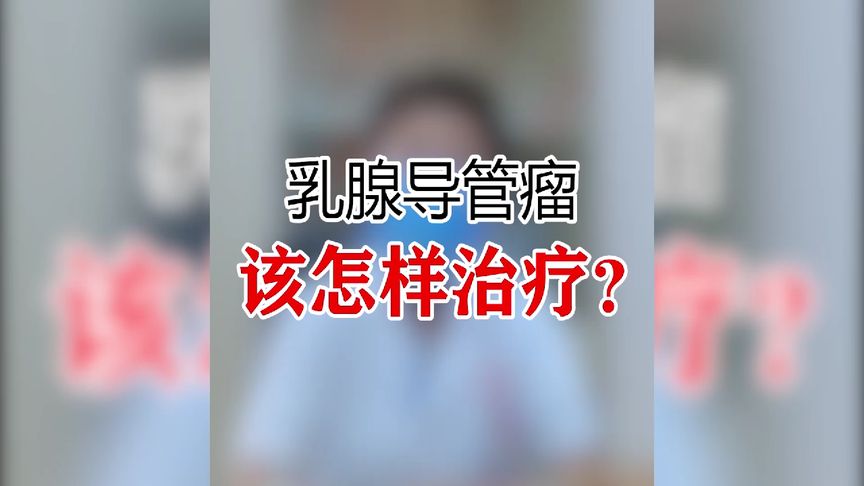 乳腺导管瘤该怎样治疗?来听听专家怎么说吧