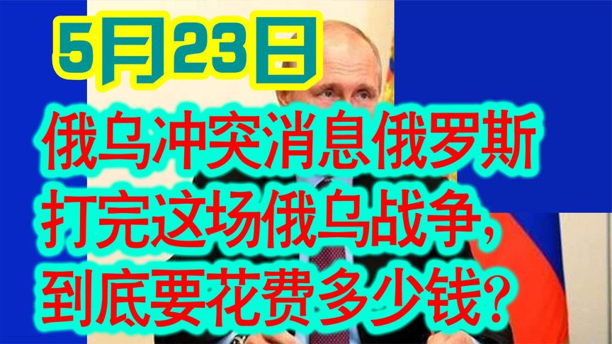 5月23日俄乌冲突消息俄罗斯打完这场俄乌战争到底要花费多少钱
