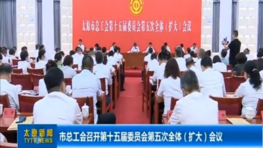 市总工会召开第十五届委员会第五次全体(扩大)会议