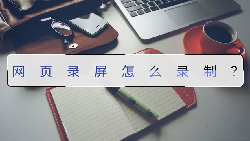 网页录屏怎么录制?有哪些好用的录屏方法?