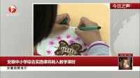 安徽中小学综合实践课将纳入教学课时 每日新闻报 20180516 高清版