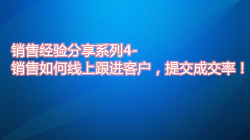 销售经验分享系列4-销售如何线上跟进客户,提交成交率!
