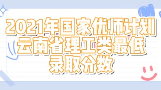 2021年国家专项优师计划云南省理工类最低录取分数
