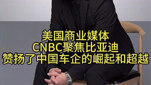 美媒CNBC罕见盛赞:比亚迪如何代表中国车企逆袭全球?