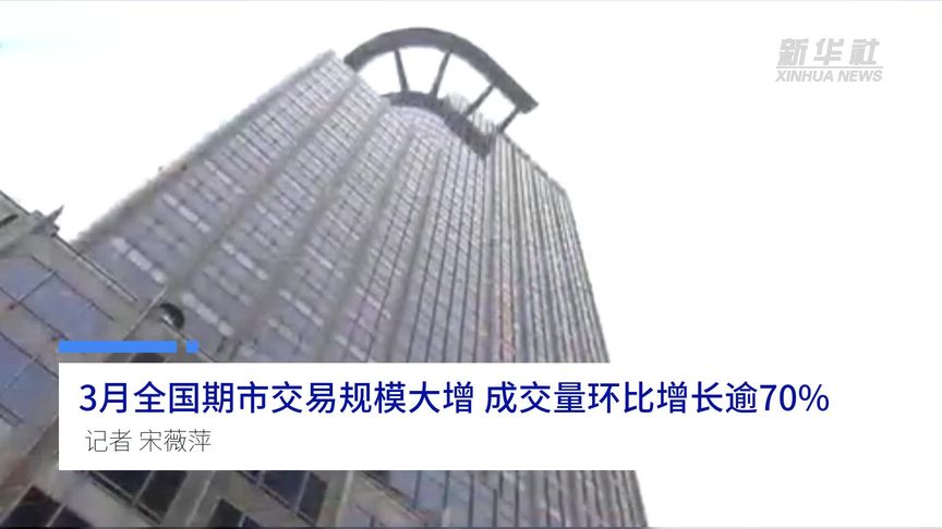 中国财富报道|3月全国期市交易规模大增 成交量环比增长逾70%