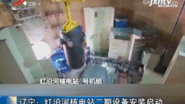 辽宁:红沿河核电站二期设备安装启动