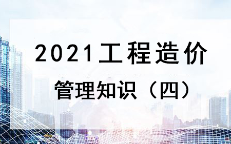 【全网首发】2021一级造价工程师管理精讲知识点-第四章