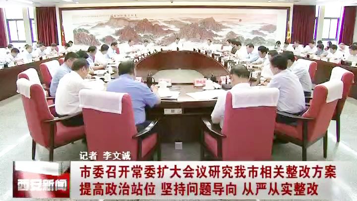 市委召开常委扩大会议研究我市相关整改方案 提高政治站位 坚持问题...