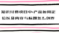 知识付费项目中, 产品如何定位以及内容与标题怎么创作