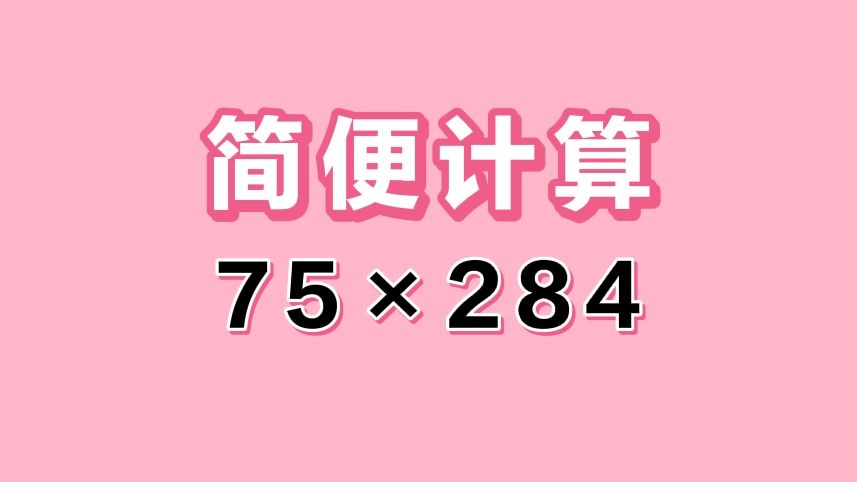 简便计算75×284,从字面看无简算方法,转变思路后三步出答案。