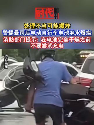 处理不当可能爆炸!警惕暴雨后电动自行车电池泡水爆燃 消防部门提示:...