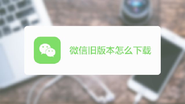 微信旧版本怎么下载?简单教程送给念旧的你