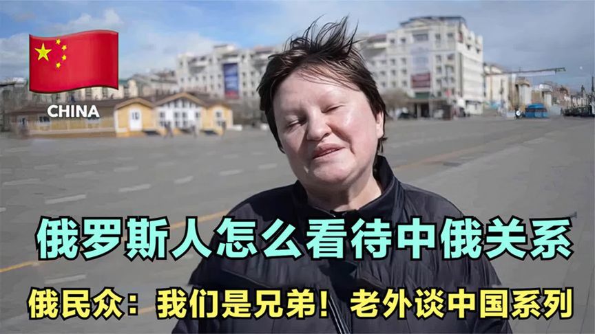 俄罗斯人怎么看待中俄关系,俄民众:我们是兄弟!老外谈中国系列