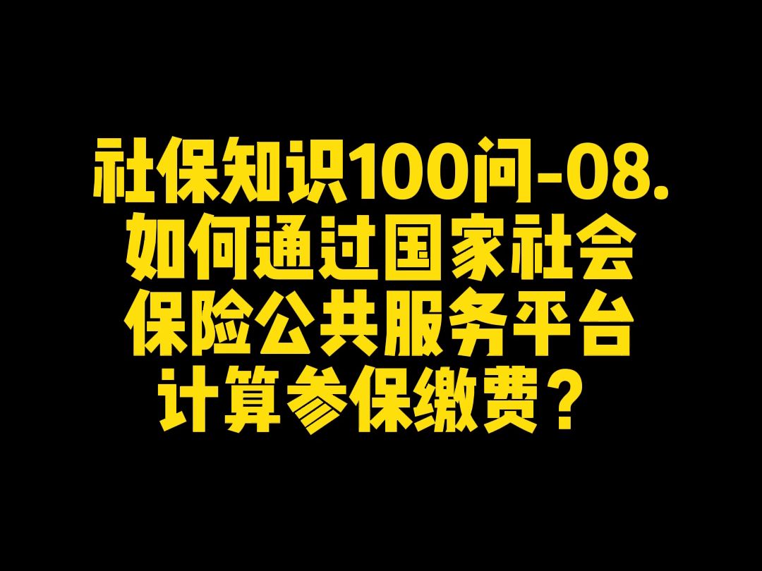 社保知识100问-08.如何通过国家社会保险公共服务平台计算参保缴费?