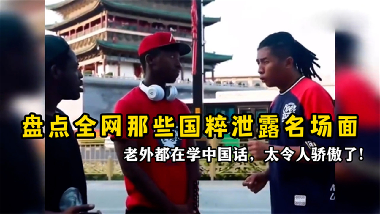 盘点全网那些泄露国粹名场面,老外都在学中国话,太令人骄傲了