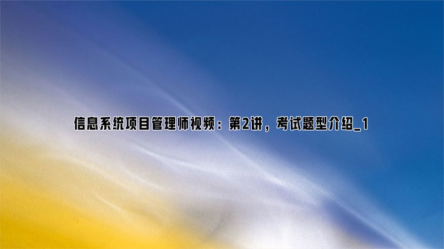 信息系统项目管理师视频:第2讲,考试题型介绍_1