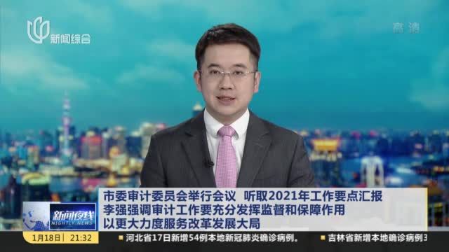 市委审计委员会举行会议 听取2021年工作要点汇报 李强强调审计工作...