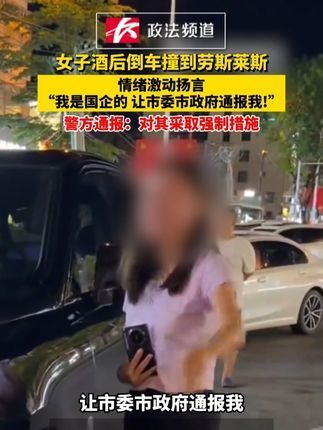 女子酒后倒车撞到劳斯莱斯,情绪激动扬言"我是国企的,让市委市政府...