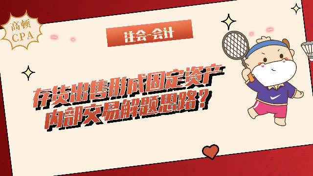 注会CPA会计:存货出售形成固定资产内部交易解题思路?