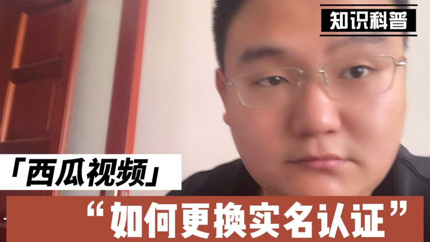 西瓜视频更改更换实名认证信息 如何修改实名认证信息 教训