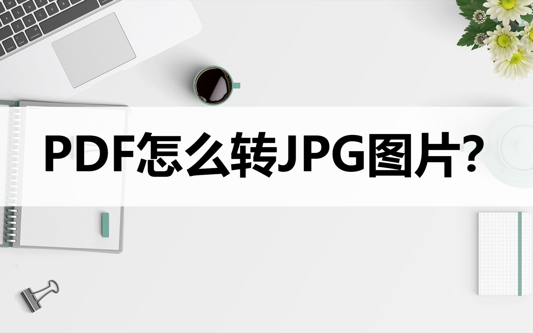 PDF怎么转JPG图片?这两种方法轻松转换