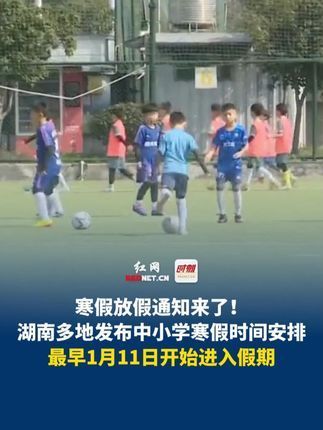 寒假放假通知来了!湖南多地发布中小学寒假时间安排,最早1月11日...