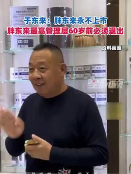 于东来:胖东来永不上市,胖东来最高管理层60岁前必须退出