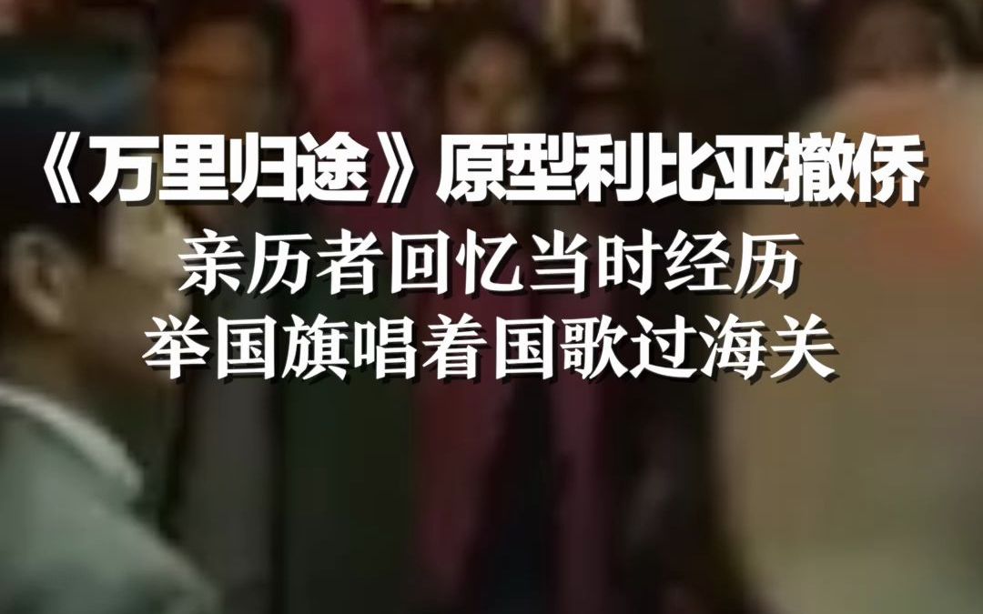 《万里归途》原型利比亚撤侨亲历者回忆当时经历:举国旗唱着国歌过...