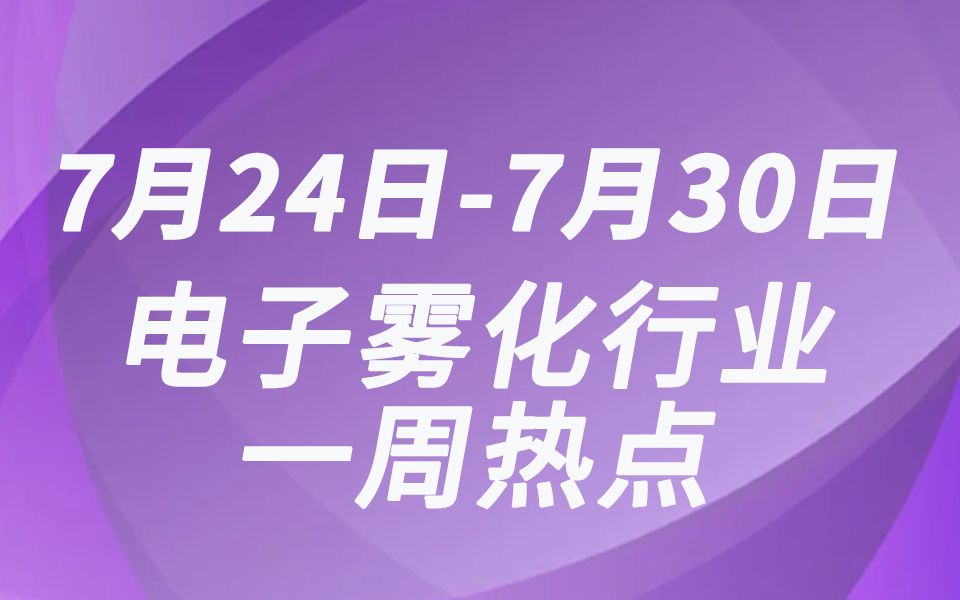 0724-0730 热点回顾 | 本周国内外电子雾化新闻大小事