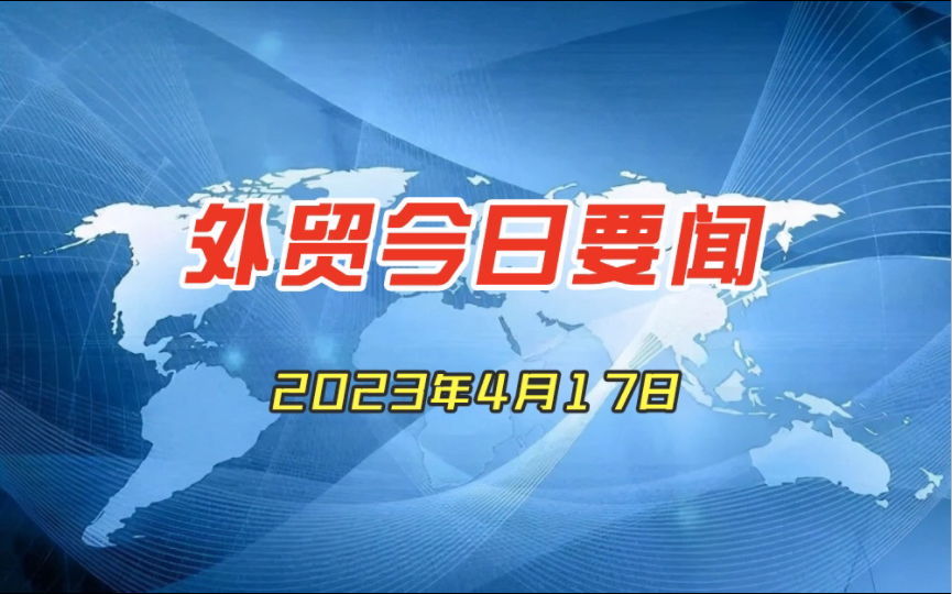 外贸今日要闻2023年4月17日