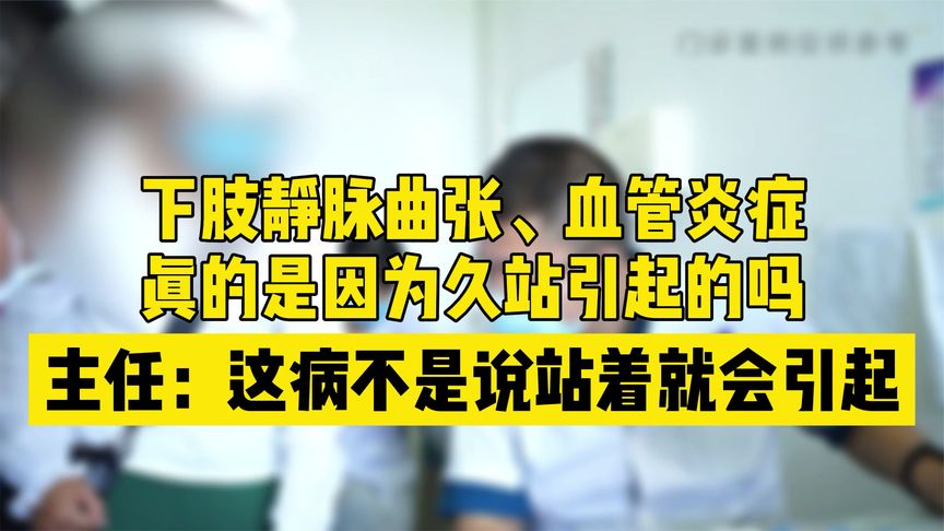 下肢静脉曲张、血管炎症真的是久站引起的吗?来听听主任怎么说