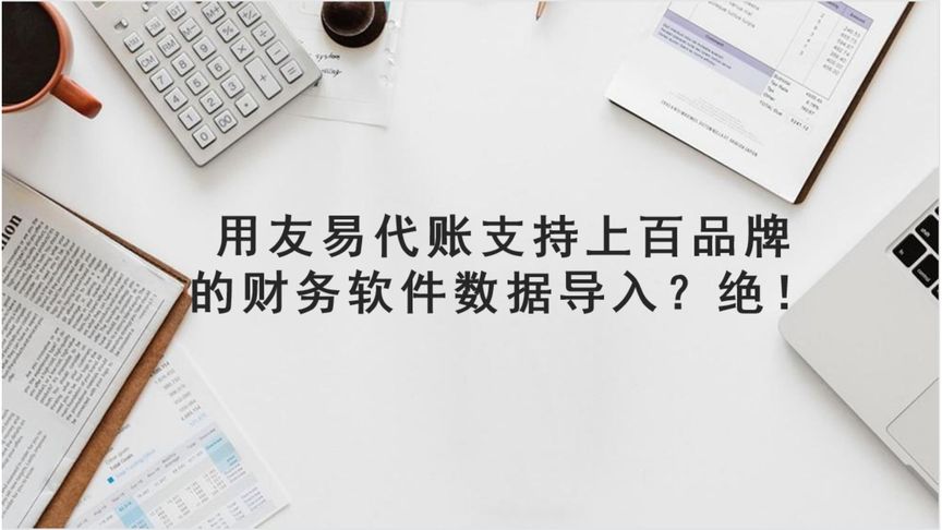 用友易代账支持上百品牌的财务软件数据导入?绝!
