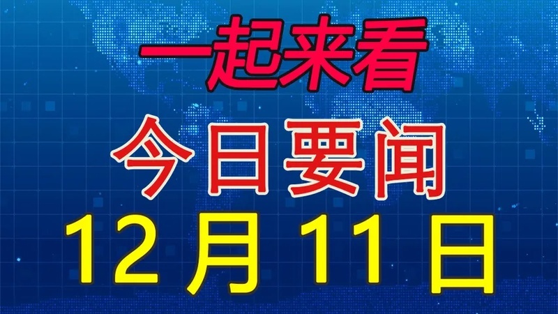 最新消息!12月11日凌晨2点前新闻摘要,2分钟看完今日要闻!
