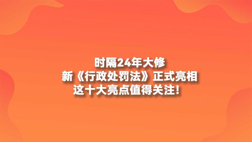 时隔24年大修,新《行政处罚法》正式亮相,这十大亮点值得关注!