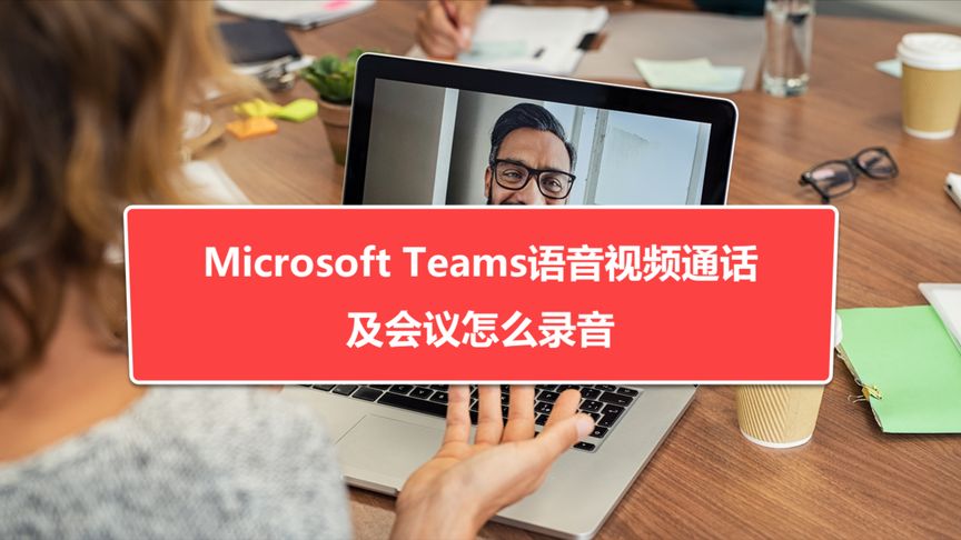 Microsoft Teams语音视频通话及会议怎么录音