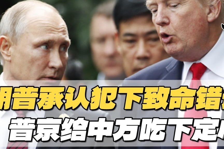 特朗普承认犯下致命错误,普京早看出美方阴谋,给中方吃下定心丸