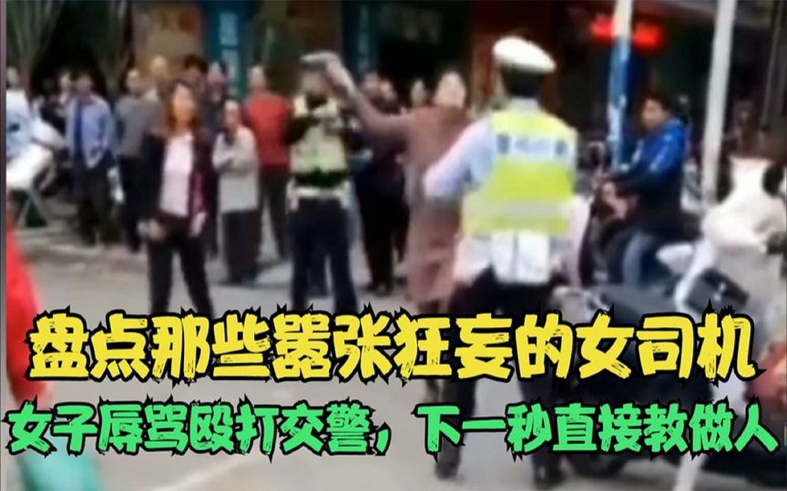 盘点那些嚣张狂妄的女司机,女子辱骂殴打交警,下一秒直接教做人