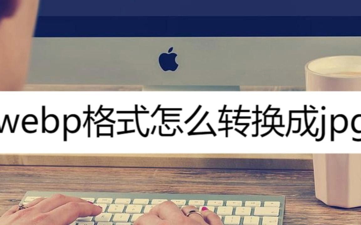 webp格式怎么转换成jpg?它们是什么?