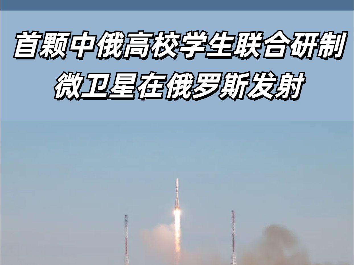 首颗中俄高校学生联合研制的微卫星在俄罗斯发射,哈尔滨工业大学与...