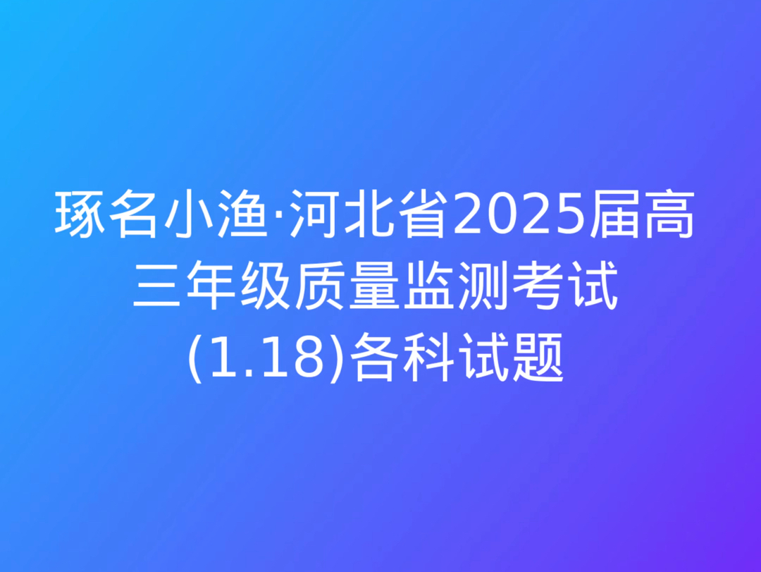 琢名小渔·河北省2025届高三年级质量监测考试(1.18)各科试题